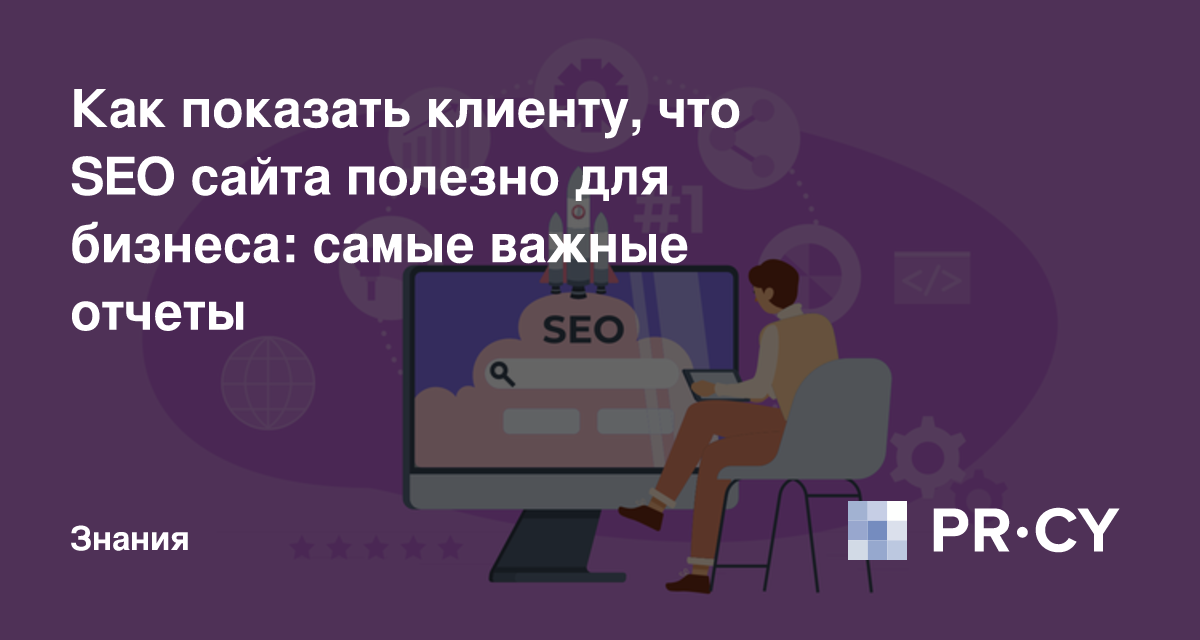Как показать клиенту, что SEO сайта полезно для бизнеса: самые важные отчеты – PR-CY Блог